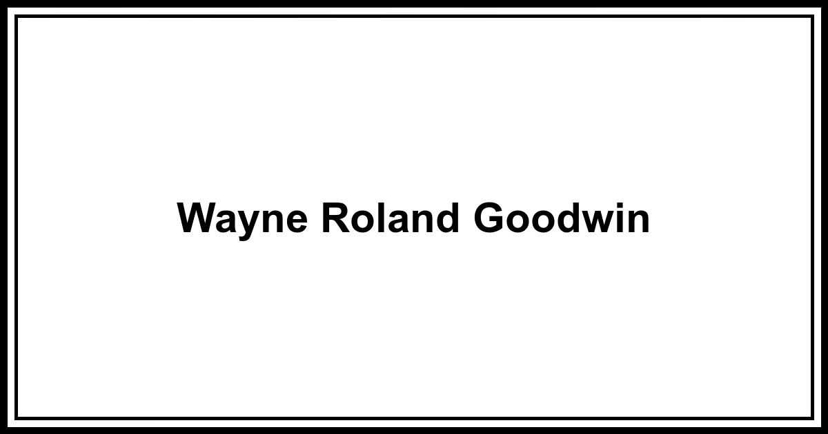 Obituary: Wayne Roland Goodwin Obituary: Wayne Roland Goodwin